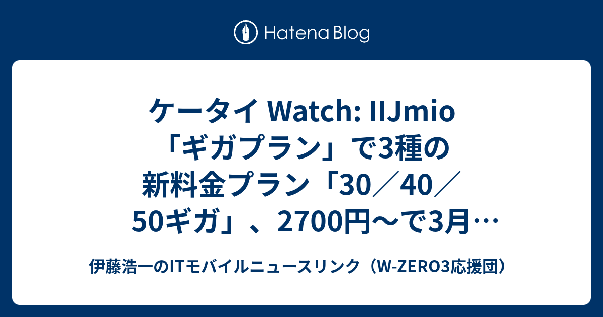 ケータイ Watch: IIJmio「ギガプラン」で3種の新料金プラン「30／40／50ギガ」、2700円～で3月1日から - 伊藤浩一のITモバイルニュースリンク（W-ZERO3応援団）