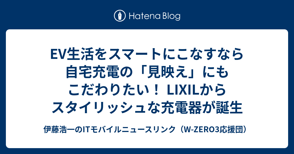 EV生活をスマートにこなすなら自宅充電の「見映え」にもこだわりたい！ LIXILからスタイリッシュな充電器が誕生 - 伊藤浩一のITモバイルニュースリンク（W-ZERO3応援団）