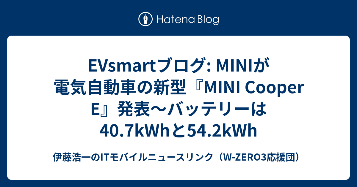 EVsmartブログ: MINIが電気自動車の新型『MINI Cooper E』発表〜バッテリーは40.7kWhと54.2kWh - 伊藤浩一のITモバイルニュースリンク（W-ZERO3応援団）