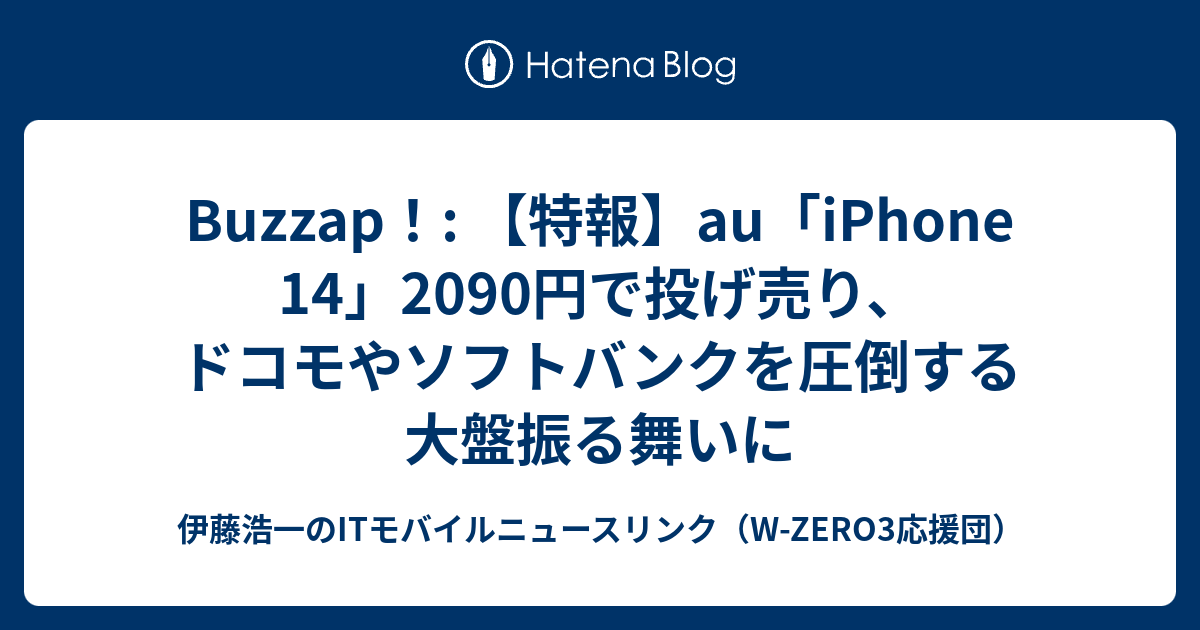 Buzzap！: 【特報】au「iPhone 14」2090円で投げ売り、ドコモやソフトバンクを圧倒する大盤振る舞いに - 伊藤浩一のITモバイルニュースリンク（W-ZERO3応援団）