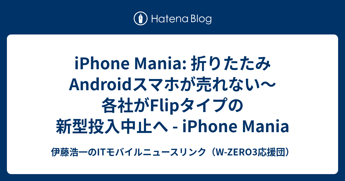 iPhone Mania: 折りたたみAndroidスマホが売れない〜各社がFlipタイプの新型投入中止へ - iPhone Mania - 伊藤浩一のITモバイルニュースリンク（W ...