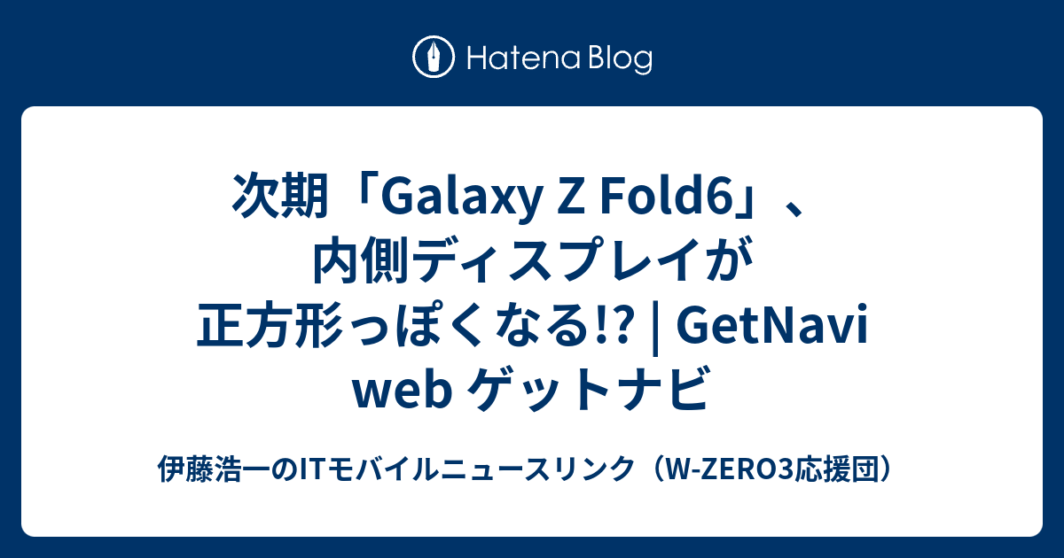 次期「Galaxy Z Fold6」、内側ディスプレイが正方形っぽくなる!? | GetNavi web ゲットナビ - 伊藤浩一のITモバイルニュースリンク（W-ZERO3応援団）
