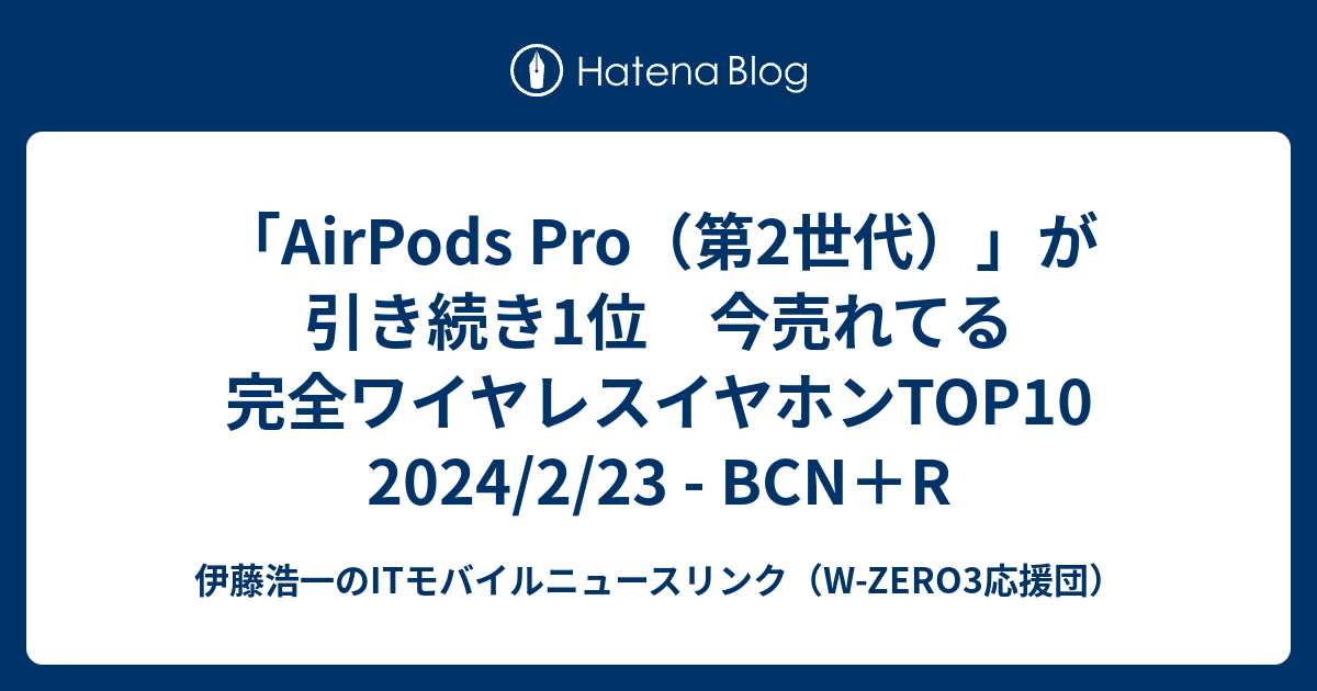 「AirPods Pro（第2世代）」が引き続き1位 今売れてる完全ワイヤレスイヤホンTOP10 2024/2/23 - BCN＋R - 伊藤浩一のITモバイルニュースリンク（W-ZERO3応援団）