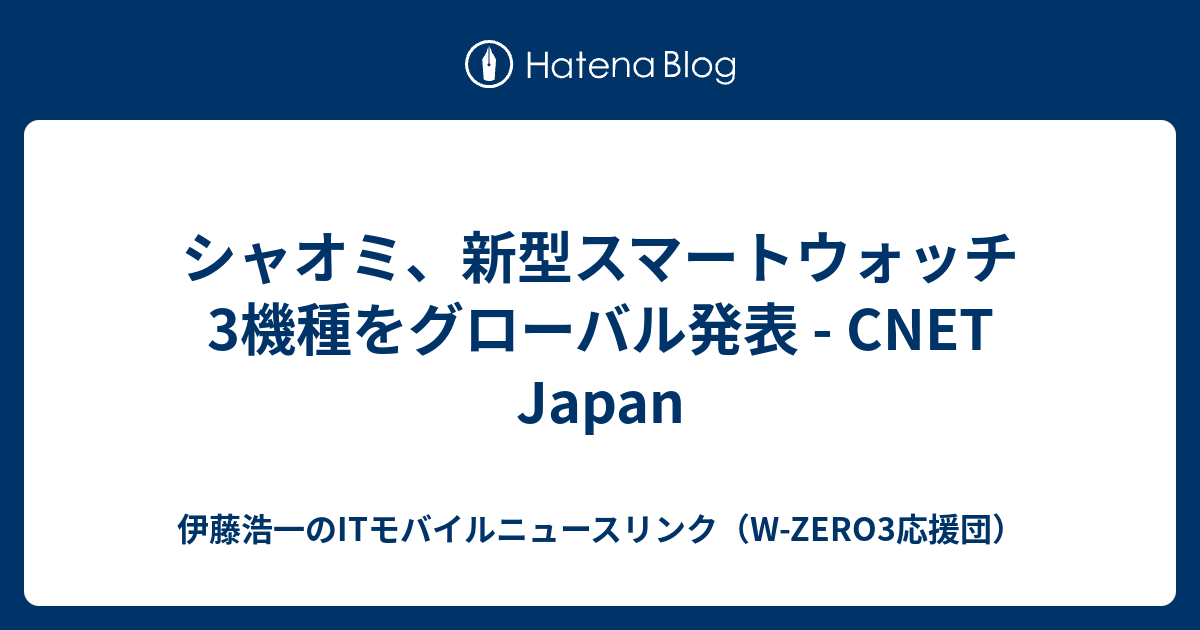 シャオミ、新型スマートウォッチ3機種をグローバル発表 - CNET Japan - 伊藤浩一のITモバイルニュースリンク（W-ZERO3応援団）