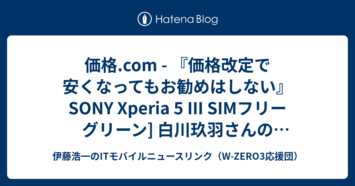 価格.com - 『価格改定で安くなってもお勧めはしない』 SONY Xperia 5 III SIMフリー グリーン] 白川玖羽さんのレビュー評価・評判 - 伊藤浩一のITモバイルニュース ...