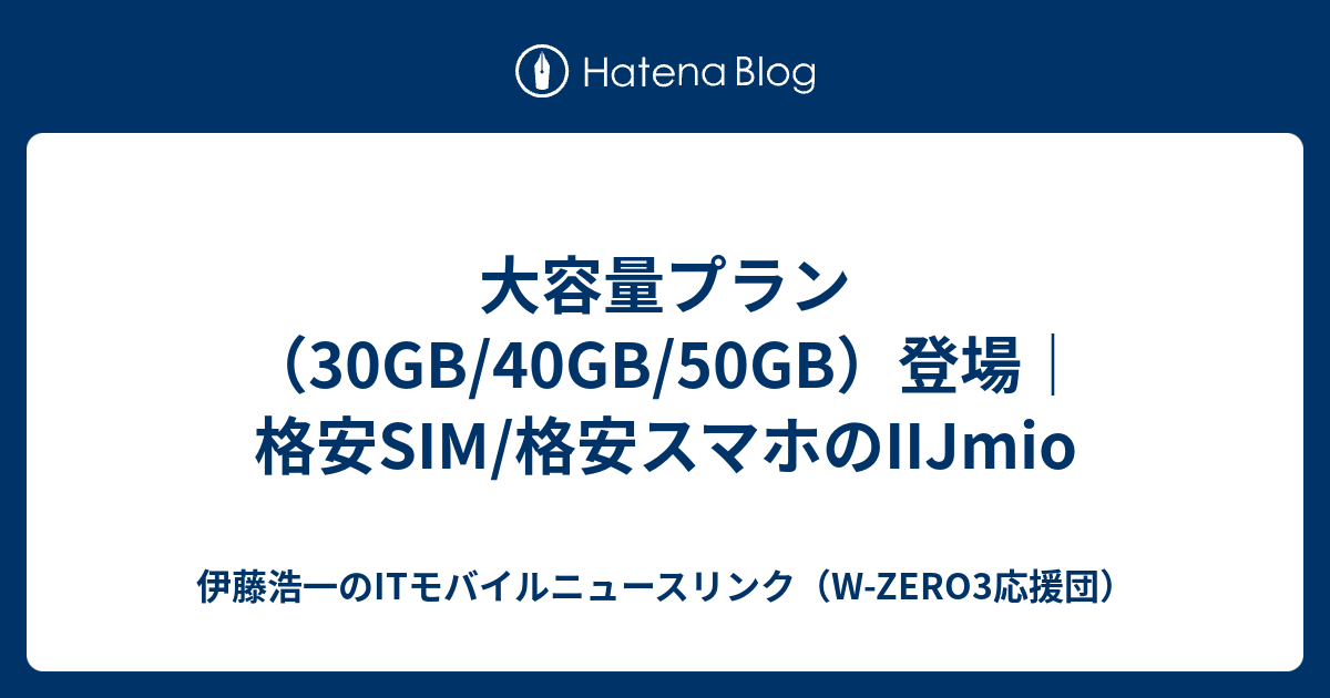 大容量プラン（30GB/40GB/50GB）登場｜格安SIM/格安スマホのIIJmio - 伊藤浩一のITモバイルニュースリンク（W-ZERO3応援団）