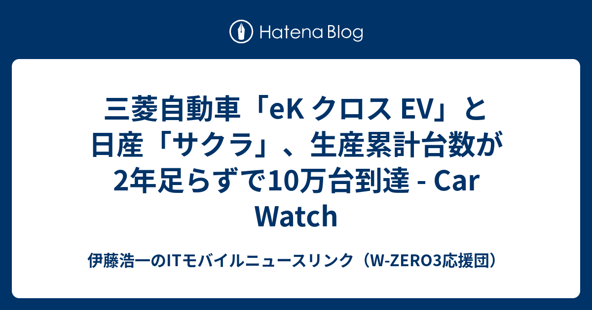 三菱自動車「eK クロス EV」と日産「サクラ」、生産累計台数が2年足らずで10万台到達 - Car Watch - 伊藤浩一のITモバイルニュースリンク（W-ZERO3応援団）