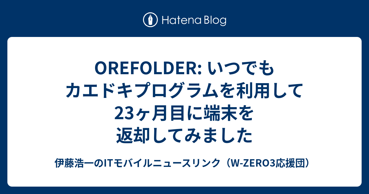 OREFOLDER: いつでもカエドキプログラムを利用して23ヶ月目に端末を返却してみました - 伊藤浩一のITモバイルニュースリンク（W-ZERO3応援団）
