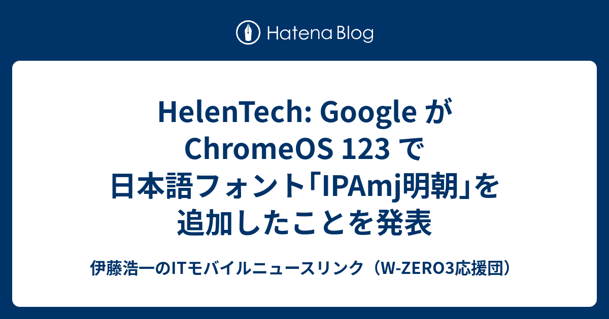 HelenTech: Google が ChromeOS 123 で日本語フォント｢IPAmj明朝｣を追加したことを発表 - 伊藤浩一のITモバイルニュースリンク（W-ZERO3応援団）