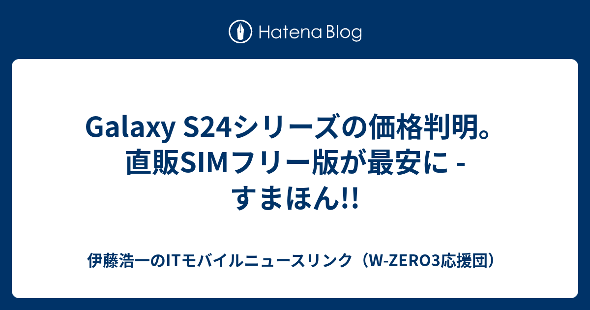 Galaxy S24シリーズの価格判明。直販SIMフリー版が最安に - すまほん!! - 伊藤浩一のITモバイルニュースリンク（W-ZERO3応援団）