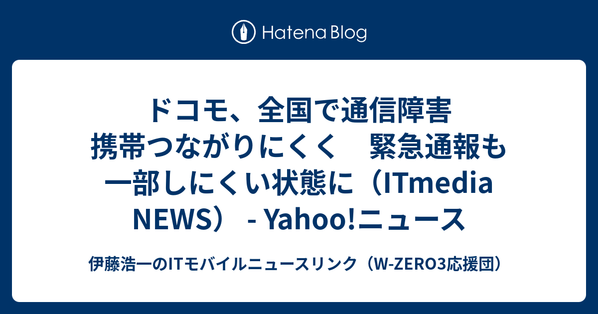 ドコモ、全国で通信障害 携帯つながりにくく 緊急通報も一部しにくい状態に（ITmedia NEWS） - Yahoo!ニュース - 伊藤浩一のITモバイルニュースリンク（W-ZERO3応援団）