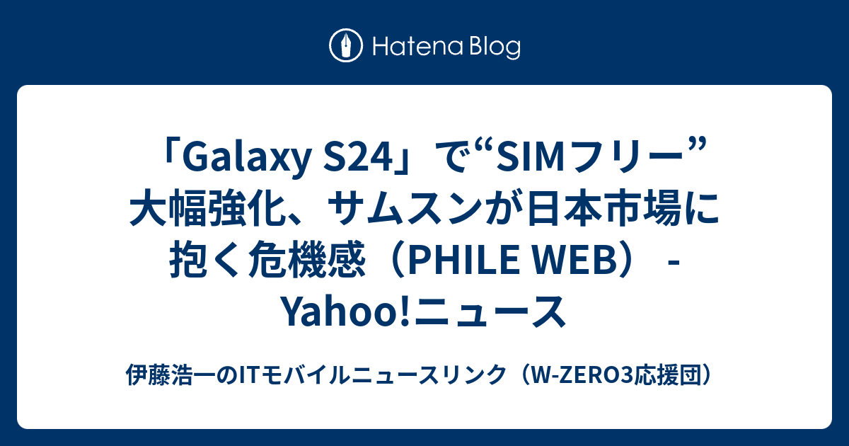 「Galaxy S24」で“SIMフリー”大幅強化、サムスンが日本市場に抱く危機感（PHILE WEB） - Yahoo!ニュース - 伊藤浩一のITモバイルニュースリンク（W-ZERO3応援団）