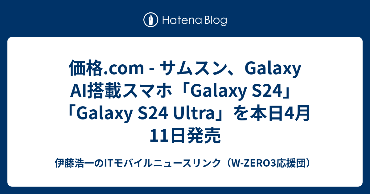 価格.com - サムスン、Galaxy AI搭載スマホ「Galaxy S24」「Galaxy S24 Ultra」を本日4月11日発売 - 伊藤浩一のITモバイルニュースリンク（W ...