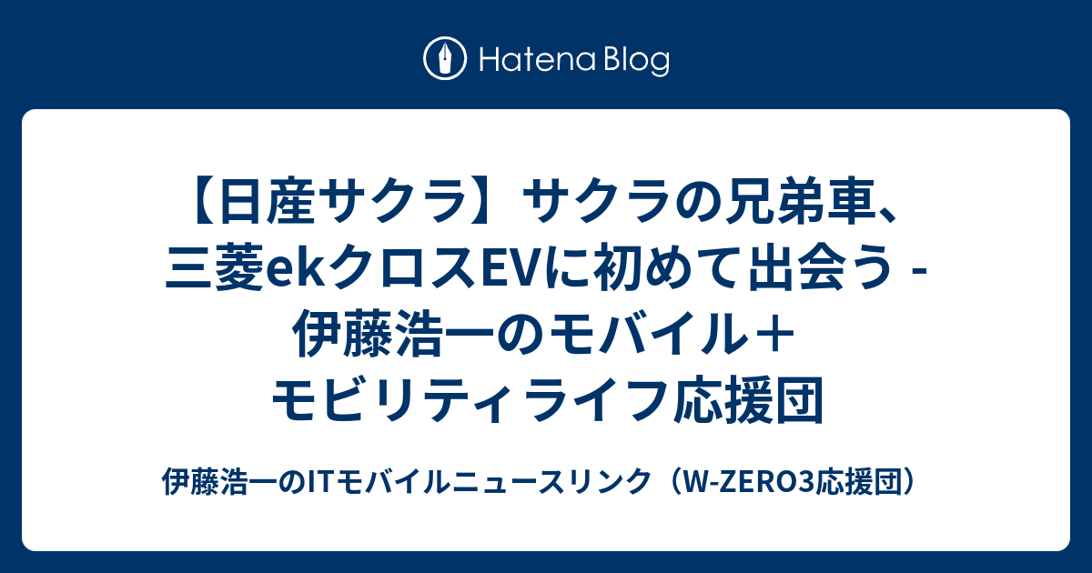 【日産サクラ】サクラの兄弟車、三菱ekクロスEVに初めて出会う - 伊藤浩一のモバイル＋モビリティライフ応援団 - 伊藤浩一のITモバイルニュースリンク（W-ZERO3応援団）