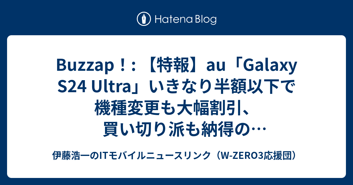 Buzzap！: 【特報】au「Galaxy S24 Ultra」いきなり半額以下で機種変更も大幅割引、買い切り派も納得のリーズナブルさに - 伊藤浩一のITモバイルニュースリンク（W ...