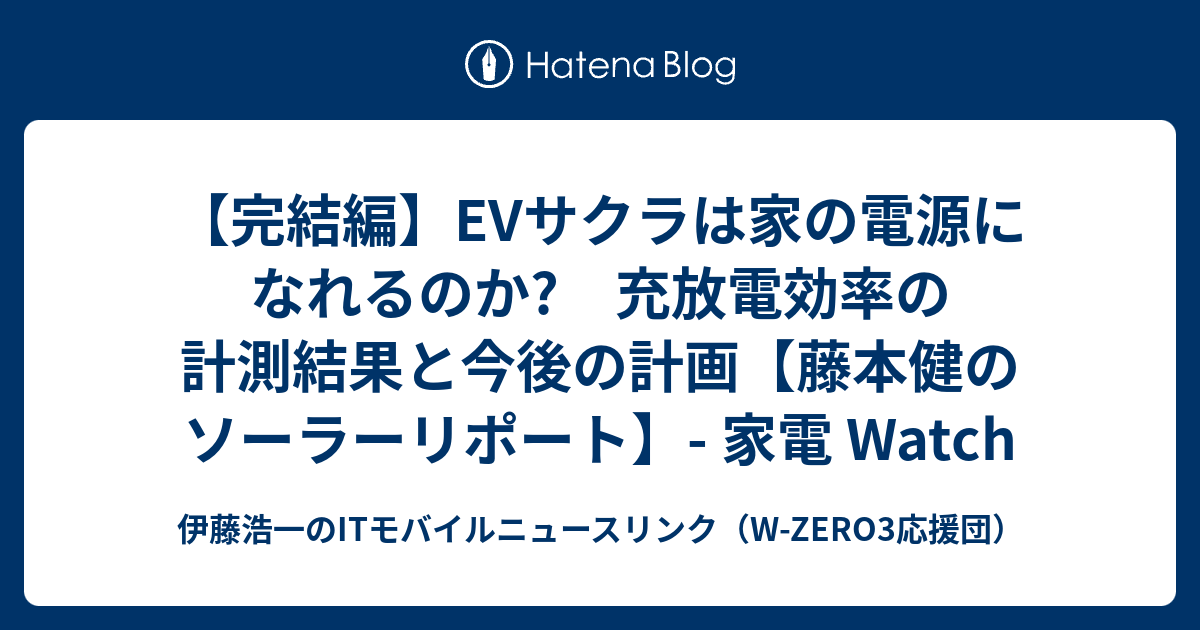 【完結編】EVサクラは家の電源になれるのか? 充放電効率の計測結果と今後の計画【藤本健のソーラーリポート】- 家電 Watch - 伊藤浩一のITモバイルニュースリンク（W-ZERO3応援団）