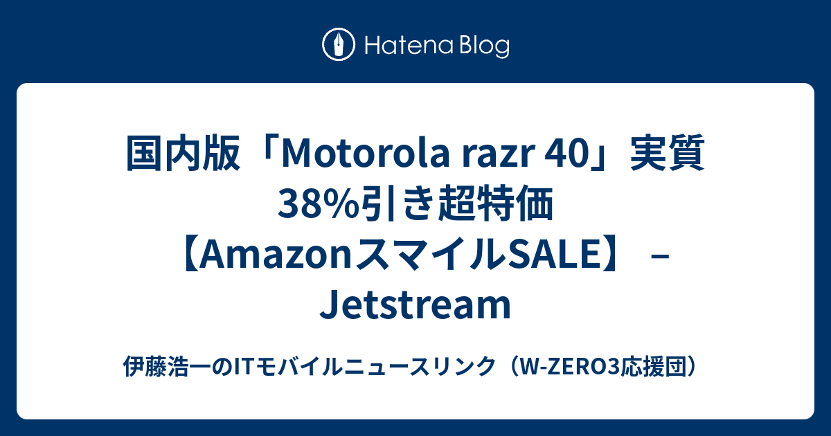 国内版「Motorola razr 40」実質38%引き超特価【AmazonスマイルSALE】 – Jetstream - 伊藤浩一のITモバイルニュースリンク（W-ZERO3応援団）