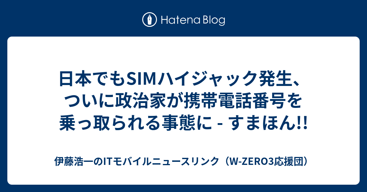 日本でもSIMハイジャック発生、ついに政治家が携帯電話番号を乗っ取られる事態に - すまほん!! - 伊藤浩一のITモバイルニュースリンク（W-ZERO3応援団）