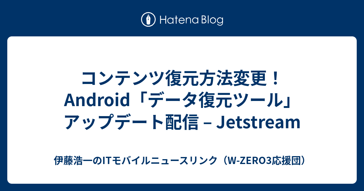 コンテンツ復元方法変更！Android「データ復元ツール」アップデート配信 – Jetstream - 伊藤浩一のITモバイルニュースリンク（W-ZERO3応援団）