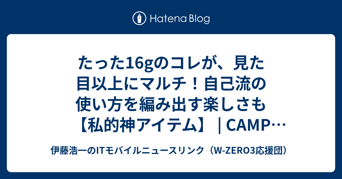 たった16gのコレが、見た目以上にマルチ！自己流の使い方を編み出す楽しさも【私的神アイテム】 | CAMP HACK[キャンプハック] - 伊藤浩一のITモバイルニュースリンク（W-ZERO3応援団）