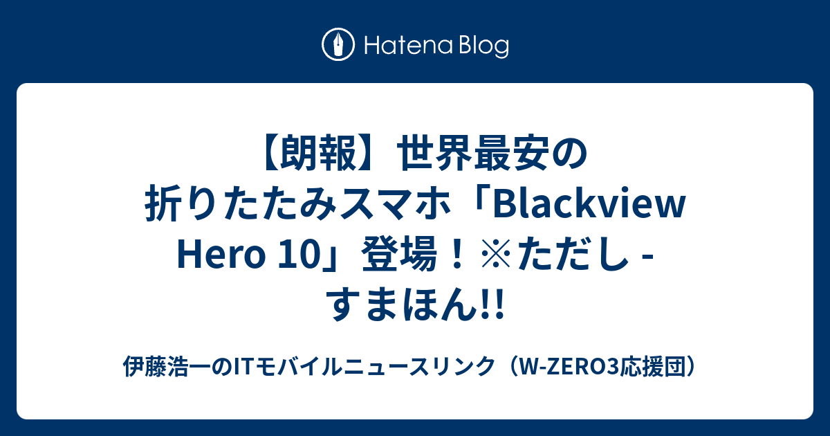 【朗報】世界最安の折りたたみスマホ「Blackview Hero 10」登場！※ただし - すまほん!! - 伊藤浩一のITモバイルニュースリンク（W-ZERO3応援団）