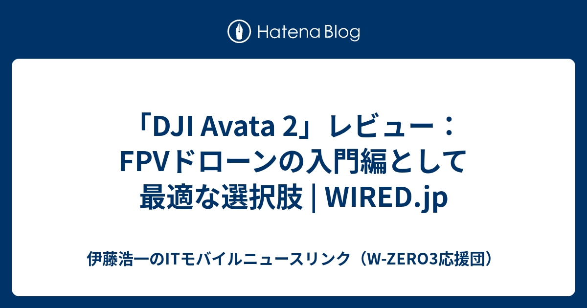 「DJI Avata 2」レビュー：FPVドローンの入門編として最適な選択肢 | WIRED.jp - 伊藤浩一のITモバイルニュースリンク（W-ZERO3応援団）