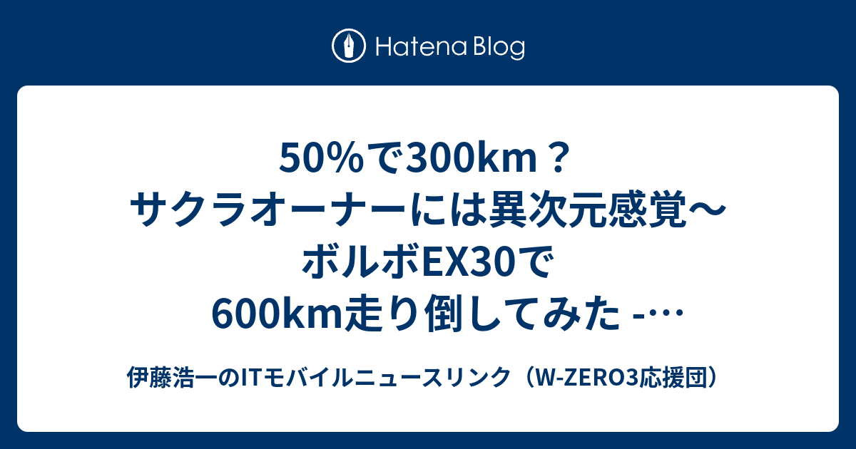 50％で300km？ サクラオーナーには異次元感覚〜ボルボEX30で600km走り倒してみた - EVsmartブログ - 伊藤浩一のITモバイルニュースリンク（W-ZERO3応援団）