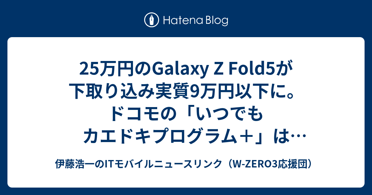25万円のGalaxy Z Fold5が下取り込み実質9万円以下に。ドコモの「いつでもカエドキプログラム＋」はガジェット好きなら積極的に検討すべき（石野純也） | テクノエッジ ...