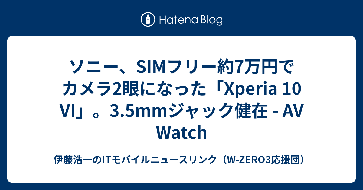 ソニー、SIMフリー約7万円でカメラ2眼になった「Xperia 10 VI」。3.5mmジャック健在 - AV Watch - 伊藤浩一のITモバイルニュースリンク（W-ZERO3応援団）