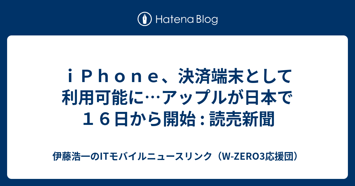 iPhone、決済端末として利用可能に…アップルが日本で16日から開始 : 読売新聞 - 伊藤浩一のITモバイルニュースリンク（W-ZERO3応援団）