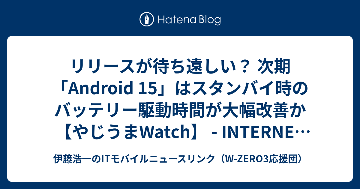 リリースが待ち遠しい？ 次期「Android 15」はスタンバイ時のバッテリー駆動時間が大幅改善か【やじうまWatch】 - INTERNET Watch - 伊藤浩一のITモバイルニュース ...