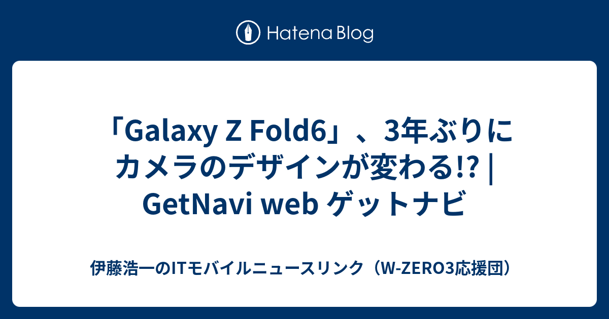 「Galaxy Z Fold6」、3年ぶりにカメラのデザインが変わる!? | GetNavi web ゲットナビ - 伊藤浩一のITモバイルニュースリンク（W-ZERO3応援団）
