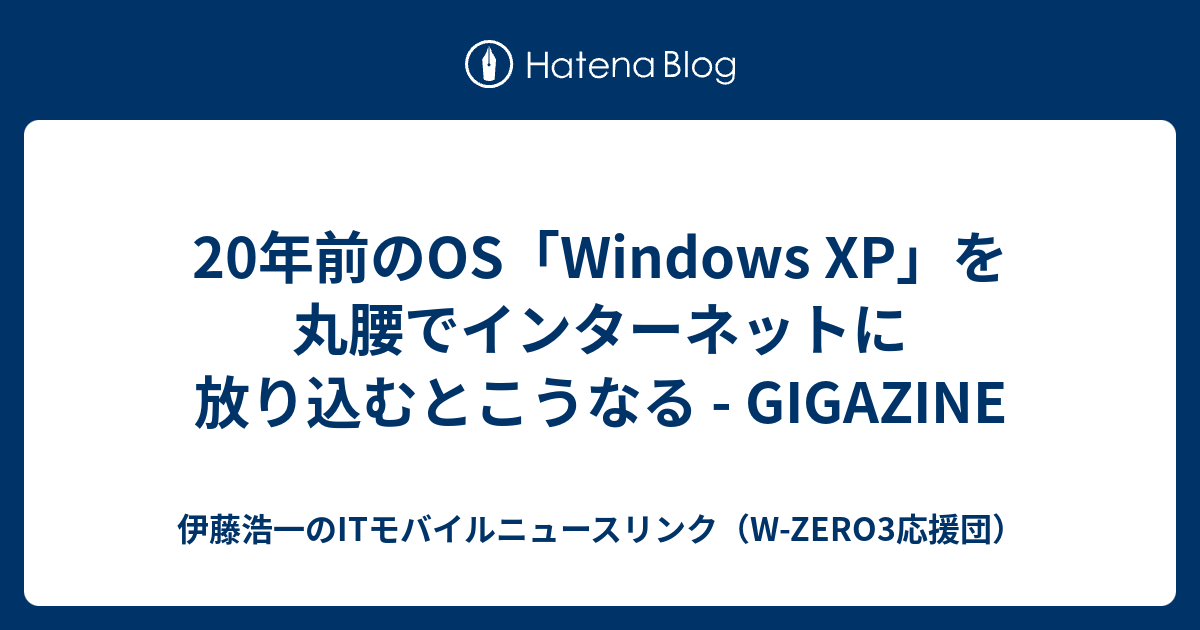 20年前のOS「Windows XP」を丸腰でインターネットに放り込むとこうなる - GIGAZINE - 伊藤浩一のITモバイルニュースリンク（W-ZERO3応援団）