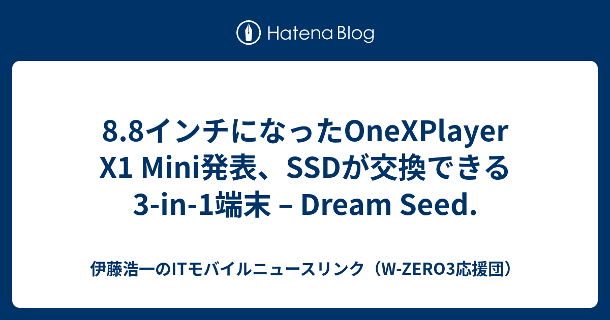 8.8インチになったOneXPlayer X1 Mini発表、SSDが交換できる3-in-1端末 – Dream Seed. - 伊藤浩一のITモバイルニュースリンク（W-ZERO3応援団）
