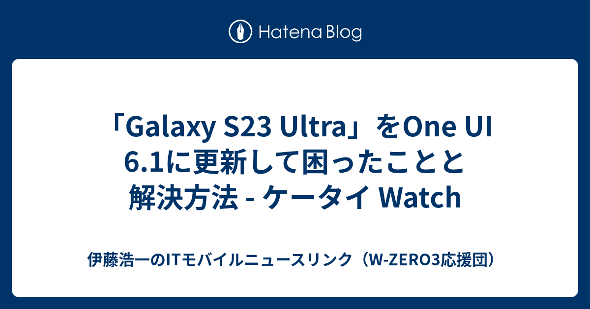 「Galaxy S23 Ultra」をOne UI 6.1に更新して困ったことと解決方法 - ケータイ Watch - 伊藤浩一のITモバイルニュースリンク（W-ZERO3応援団）