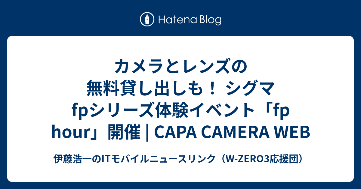 カメラとレンズの無料貸し出しも！ シグマfpシリーズ体験イベント「fp hour」開催 | CAPA CAMERA WEB - 伊藤浩一のITモバイルニュースリンク（W-ZERO3応援団）