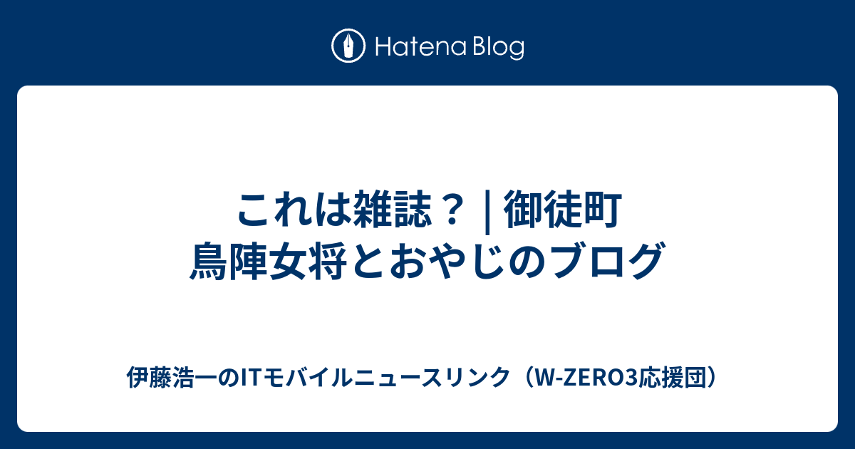 これは雑誌？ | 御徒町 鳥陣女将とおやじのブログ - 伊藤浩一のITモバイルニュースリンク（W-ZERO3応援団）