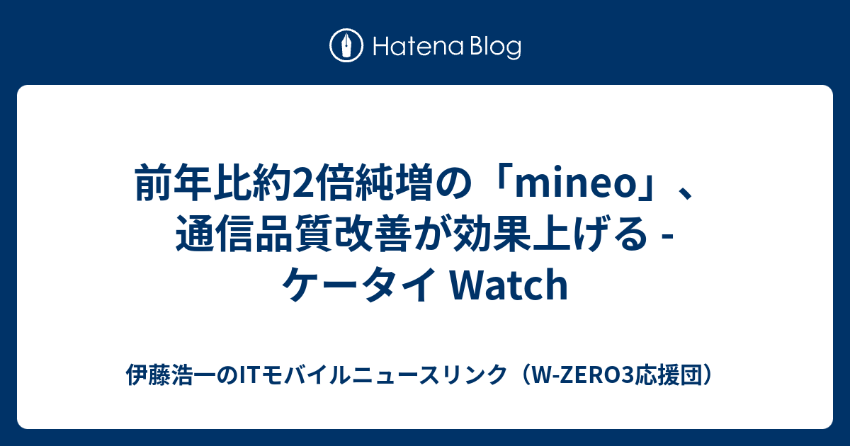 前年比約2倍純増の「mineo」、通信品質改善が効果上げる - ケータイ Watch - 伊藤浩一のITモバイルニュースリンク（W-ZERO3応援団）