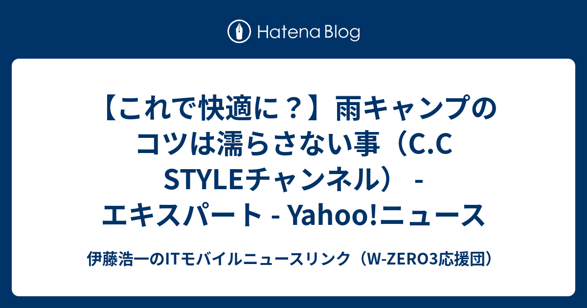 【これで快適に？】雨キャンプのコツは濡らさない事（C.C STYLEチャンネル） - エキスパート - Yahoo!ニュース - 伊藤浩一のITモバイルニュースリンク（W-ZERO3応援団）