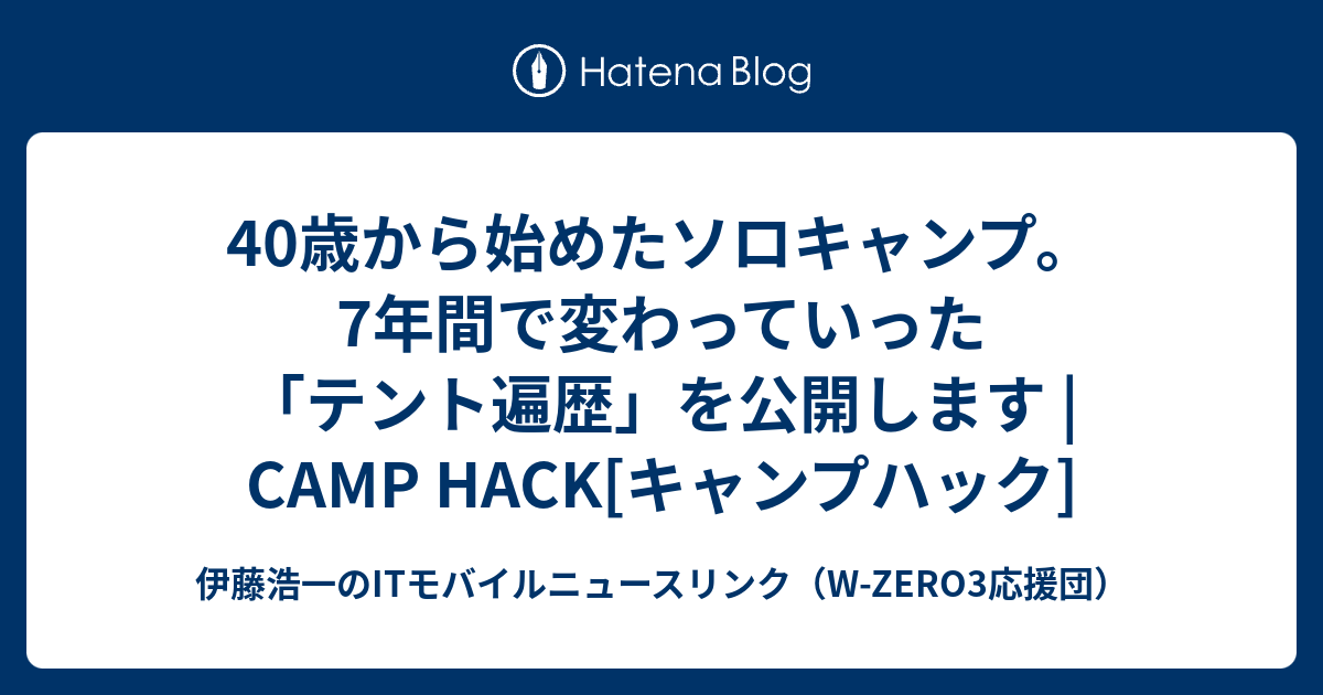 40歳から始めたソロキャンプ。7年間で変わっていった「テント遍歴」を公開します | CAMP HACK[キャンプハック] - 伊藤浩一のITモバイルニュースリンク（W-ZERO3応援団）
