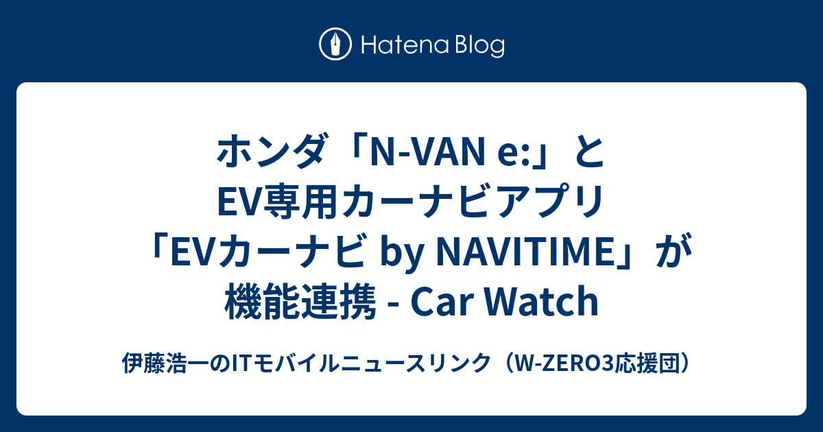 ホンダ「N-VAN e:」とEV専用カーナビアプリ「EVカーナビ by NAVITIME」が機能連携 - Car Watch - 伊藤浩一のITモバイルニュースリンク（W-ZERO3応援団）