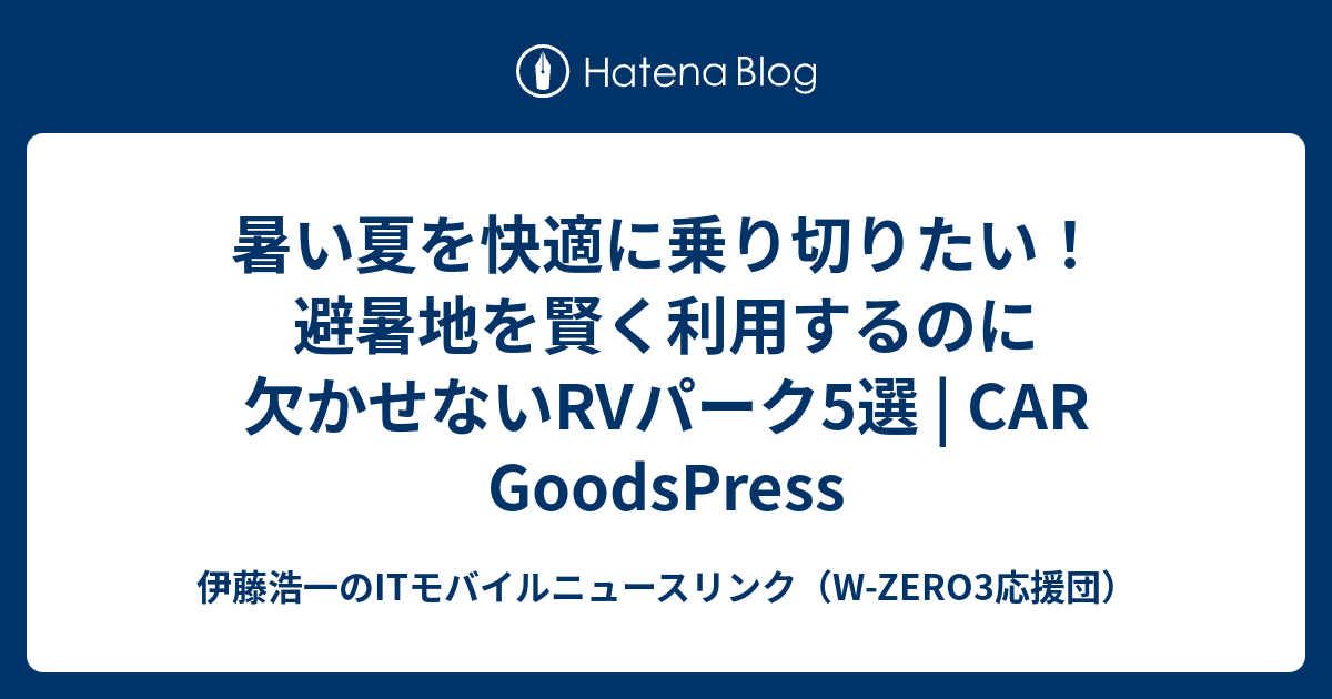 暑い夏を快適に乗り切りたい！ 避暑地を賢く利用するのに欠かせないRVパーク5選 | CAR GoodsPress - 伊藤浩一のITモバイルニュースリンク（W-ZERO3応援団）