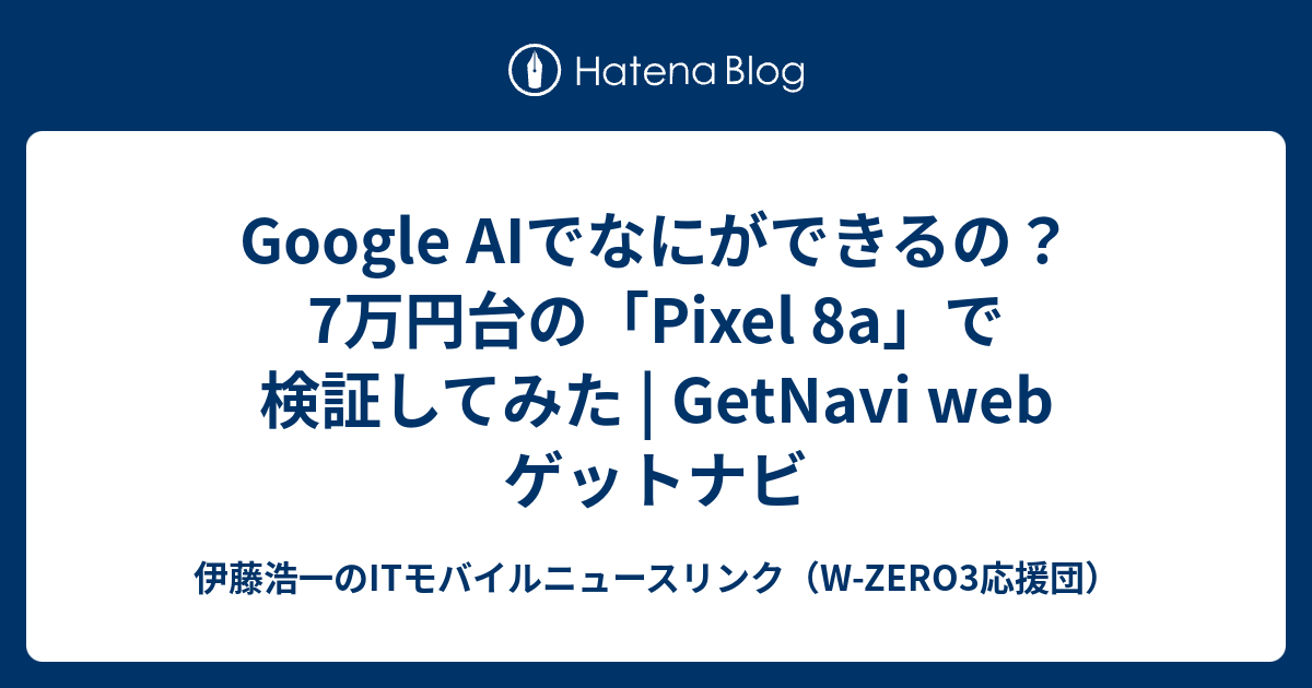 Google AIでなにができるの？ 7万円台の「Pixel 8a」で検証してみた | GetNavi web ゲットナビ - 伊藤浩一のITモバイルニュースリンク（W-ZERO3応援団）