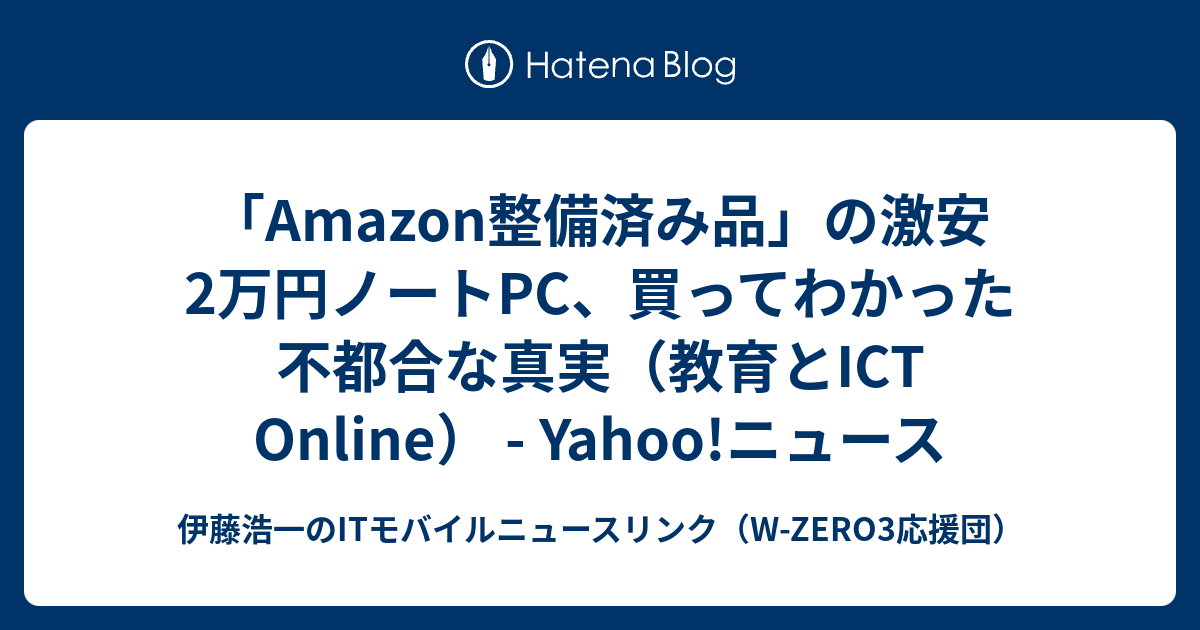 「Amazon整備済み品」の激安2万円ノートPC、買ってわかった不都合な真実（教育とICT Online） - Yahoo!ニュース - 伊藤浩一のITモバイルニュースリンク（W-ZERO3応援団）