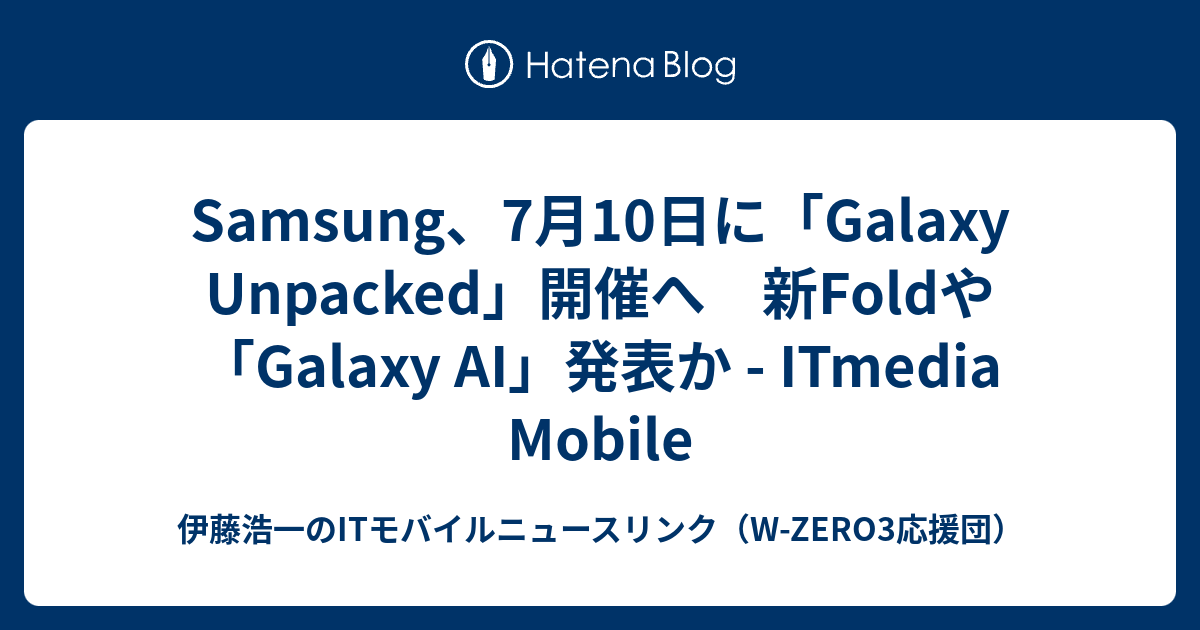 Samsung、7月10日に「Galaxy Unpacked」開催へ 新Foldや「Galaxy AI」発表か - ITmedia Mobile - 伊藤浩一のITモバイルニュースリンク（W ...