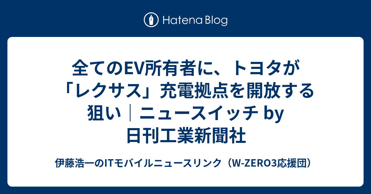 全てのEV所有者に、トヨタが「レクサス」充電拠点を開放する狙い｜ニュースイッチ by 日刊工業新聞社 - 伊藤浩一のITモバイルニュースリンク（W-ZERO3応援団）