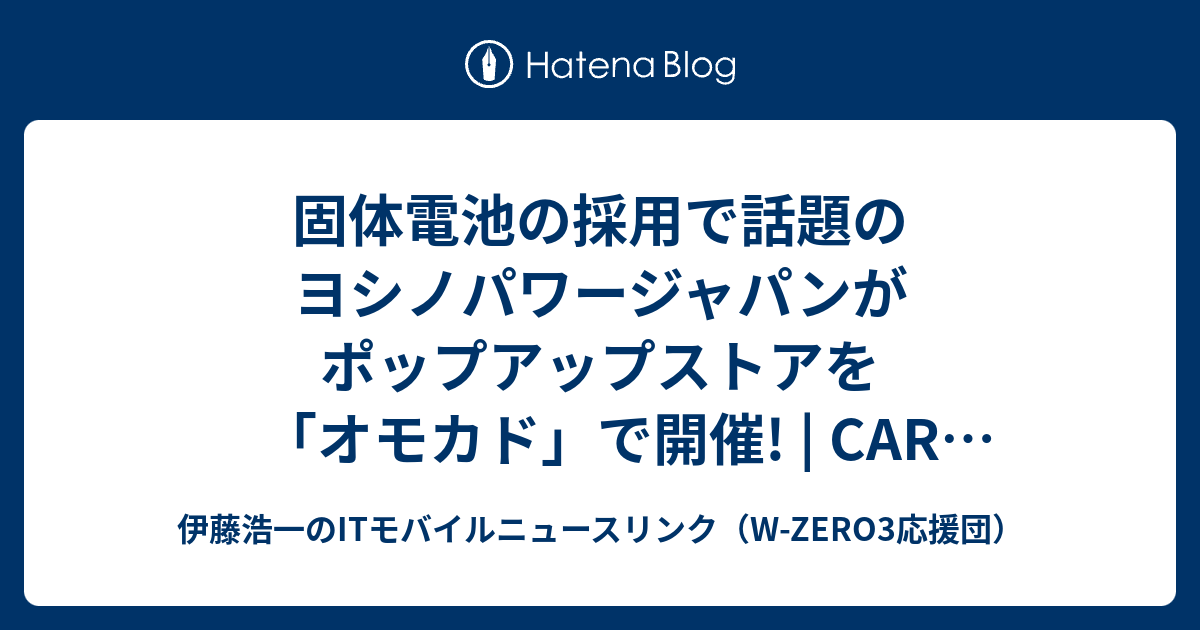 固体電池の採用で話題のヨシノパワージャパンがポップアップストアを「オモカド」で開催! | CAR GoodsPress - 伊藤浩一のITモバイルニュースリンク（W-ZERO3応援団）