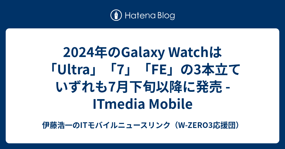 2024年のGalaxy Watchは「Ultra」「7」「FE」の3本立て いずれも7月下旬以降に発売 - ITmedia Mobile - 伊藤浩一のITモバイルニュースリンク（W ...