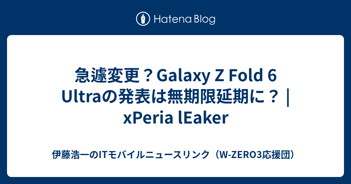 急遽変更？Galaxy Z Fold 6 Ultraの発表は無期限延期に？ | xPeria lEaker - 伊藤浩一のITモバイルニュースリンク（W-ZERO3応援団）