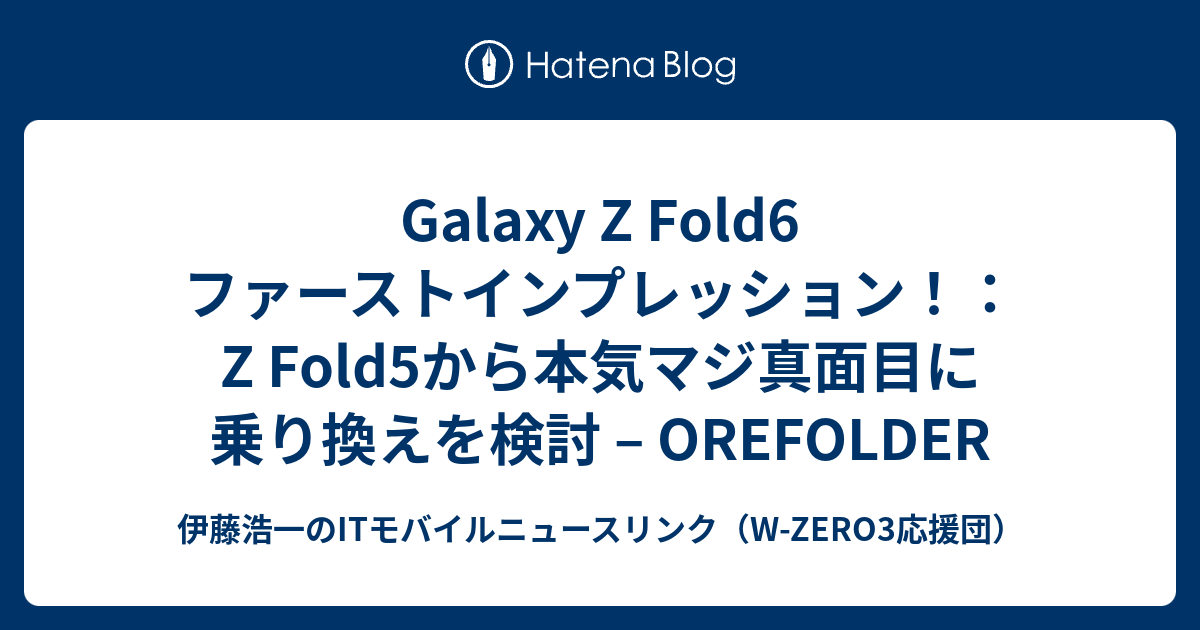 Galaxy Z Fold6 ファーストインプレッション！：Z Fold5から本気マジ真面目に乗り換えを検討 – OREFOLDER - 伊藤浩一のITモバイルニュースリンク（W-ZERO3応援団）